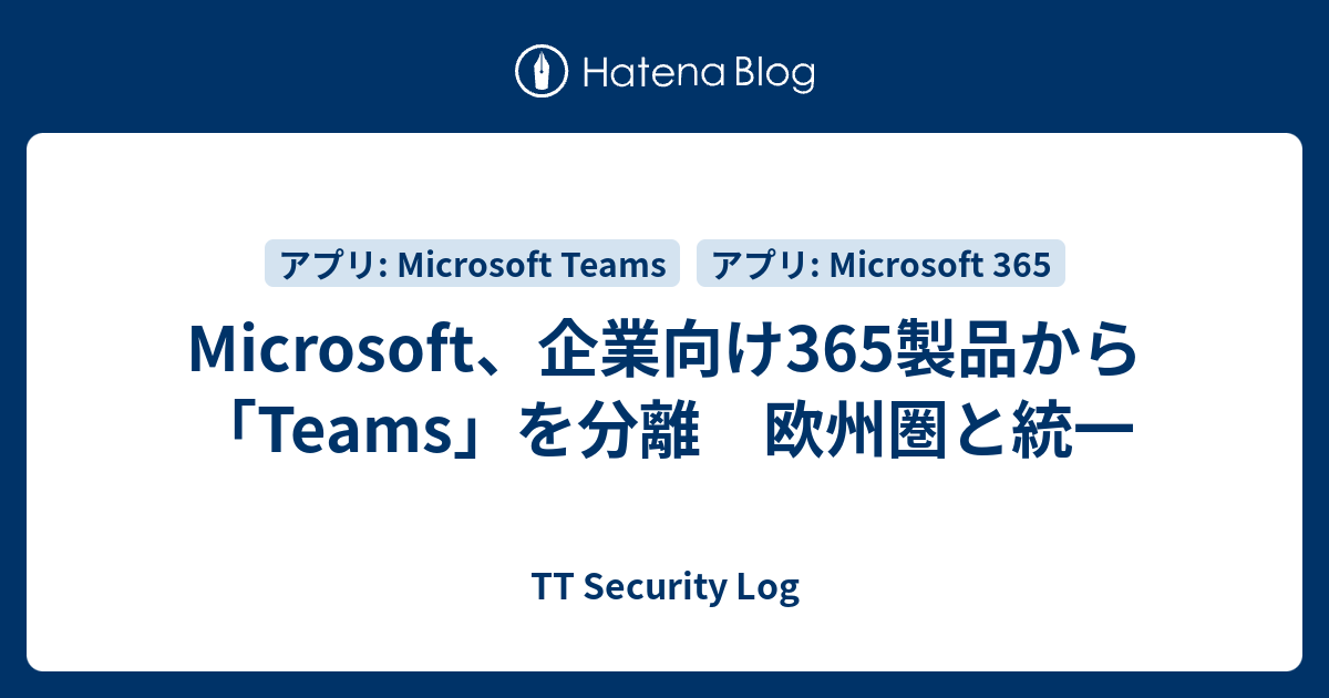 Microsoft、企業向け365製品から「Teams」を分離 欧州圏と統一 - TT Security Log