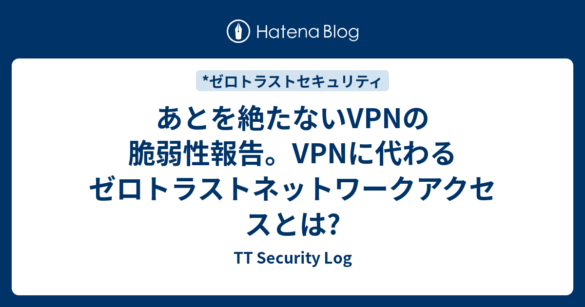あとを絶たないVPNの脆弱性報告。VPNに代わるゼロトラストネットワークアクセスとは? - TT Security Log