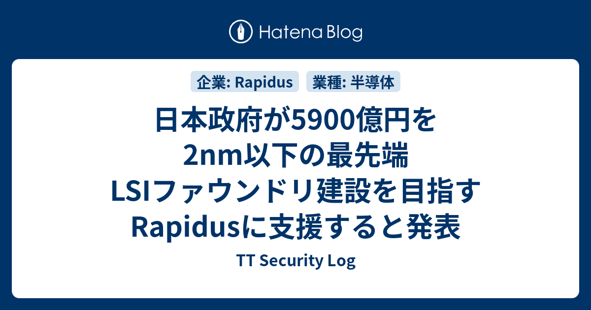 日本政府が5900億円を2nm以下の最先端LSIファウンドリ建設を目指すRapidusに支援すると発表 - TT Security Log