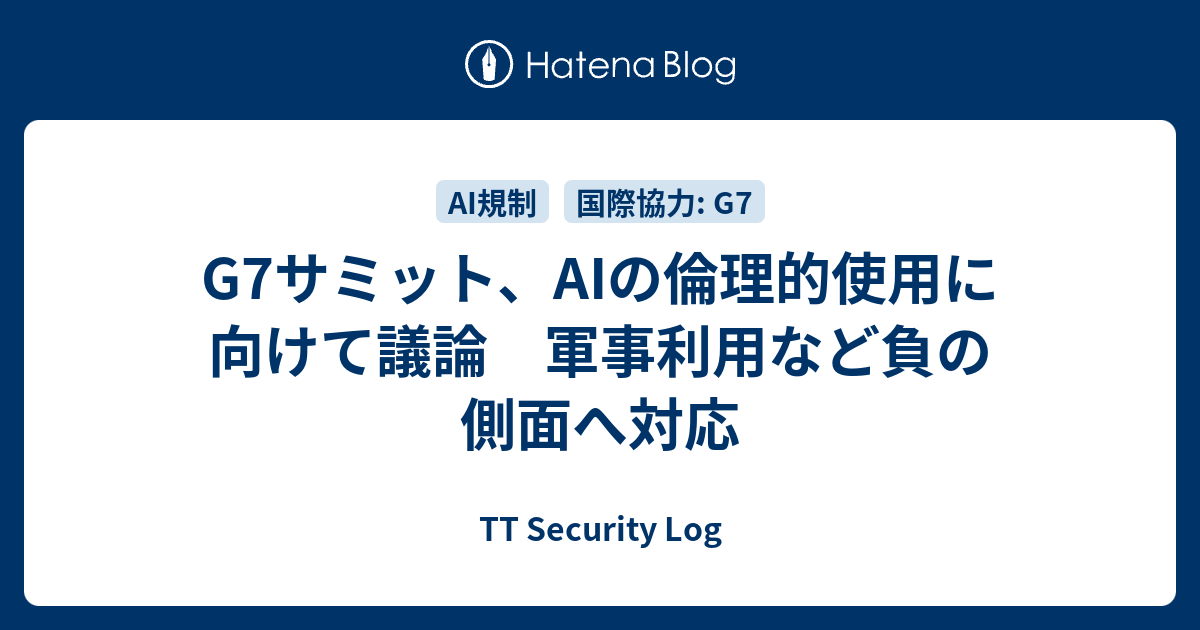 G7サミット、AIの倫理的使用に向けて議論 軍事利用など負の側面へ対応 - TT Security Log