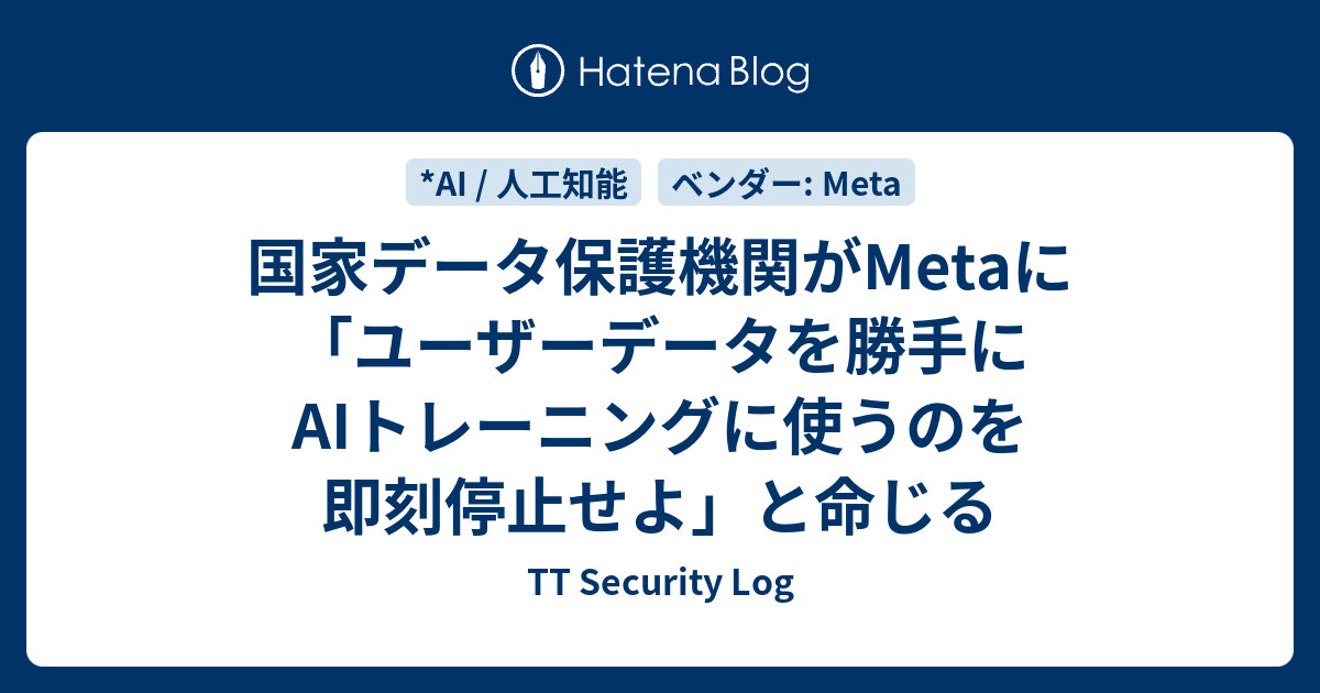 国家データ保護機関がMetaに「ユーザーデータを勝手にAIトレーニングに使うのを即刻停止せよ」と命じる - TT Security Log