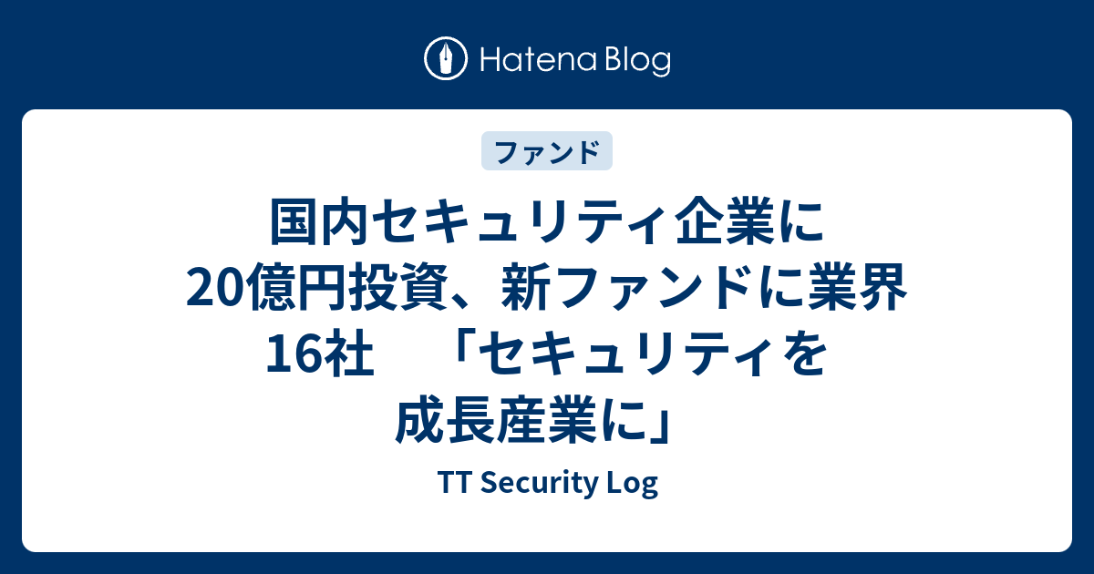 国内セキュリティ企業に20億円投資、新ファンドに業界16社 「セキュリティを成長産業に」 - TT Security Log