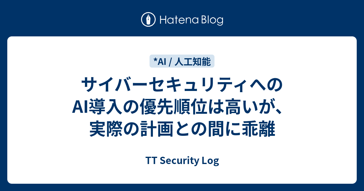 サイバーセキュリティへのAI導入の優先順位は高いが、実際の計画との間に乖離 - TT Security Log