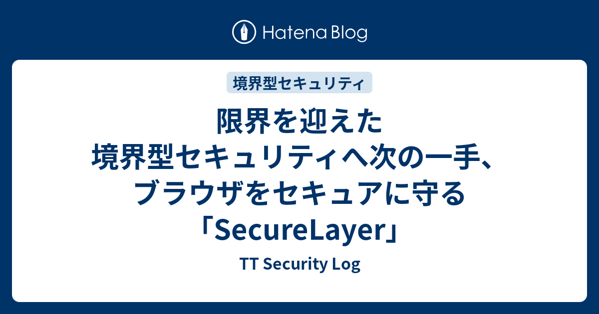 限界を迎えた境界型セキュリティへ次の一手、ブラウザをセキュアに守る「SecureLayer」 - TT Security Log