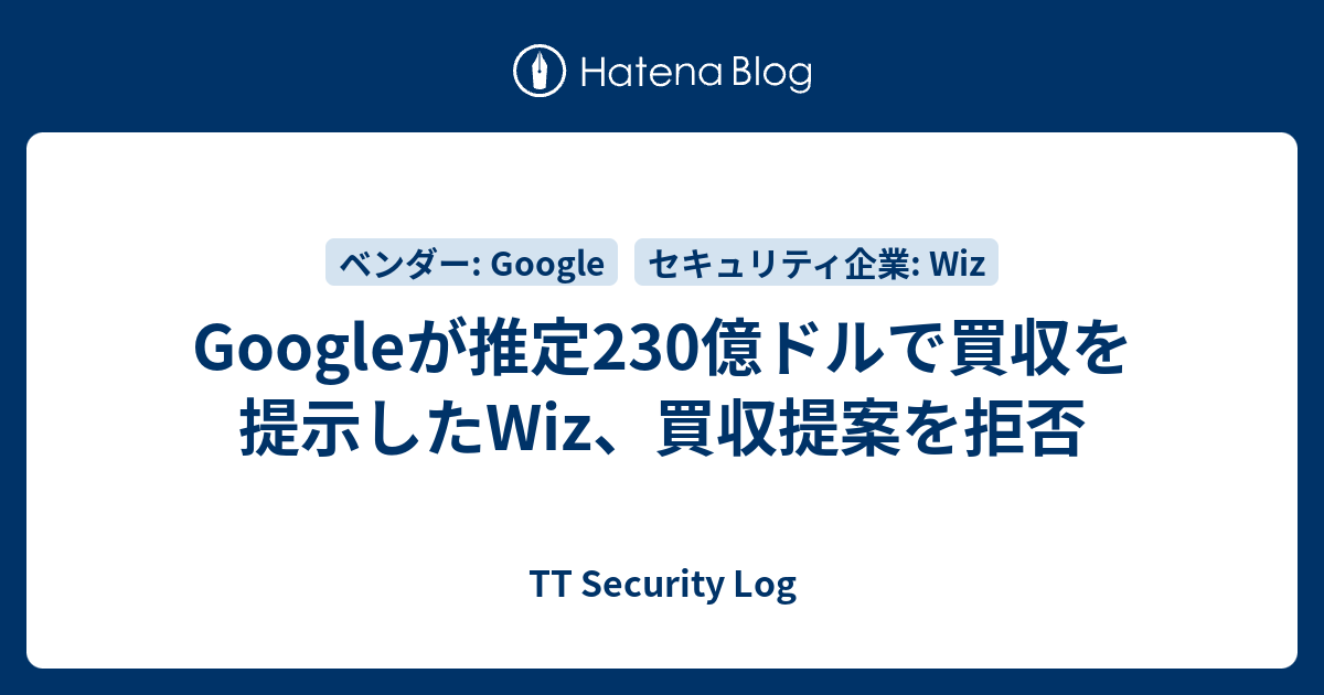 Googleが推定230億ドルで買収を提示したWiz、買収提案を拒否 - TT Security Log