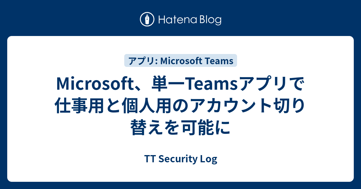Microsoft、単一Teamsアプリで仕事用と個人用のアカウント切り替えを可能に - TT Security Log