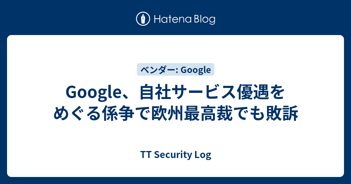 Google、自社サービス優遇をめぐる係争で欧州最高裁でも敗訴 - TT Security Log