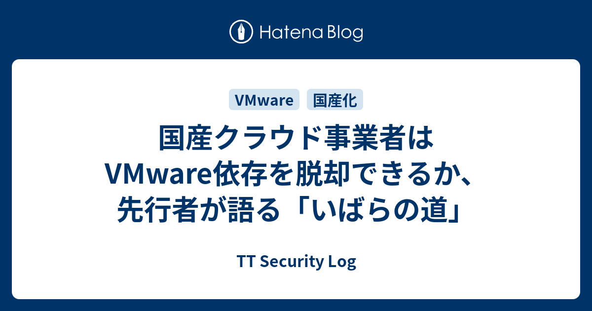 国産クラウド事業者はVMware依存を脱却できるか、先行者が語る「いばらの道」 - TT Security Log