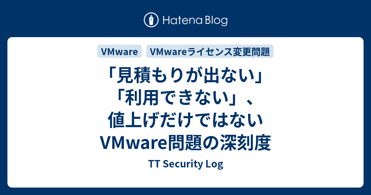 「見積もりが出ない」「利用できない」、値上げだけではないVMware問題の深刻度 - TT Security Log
