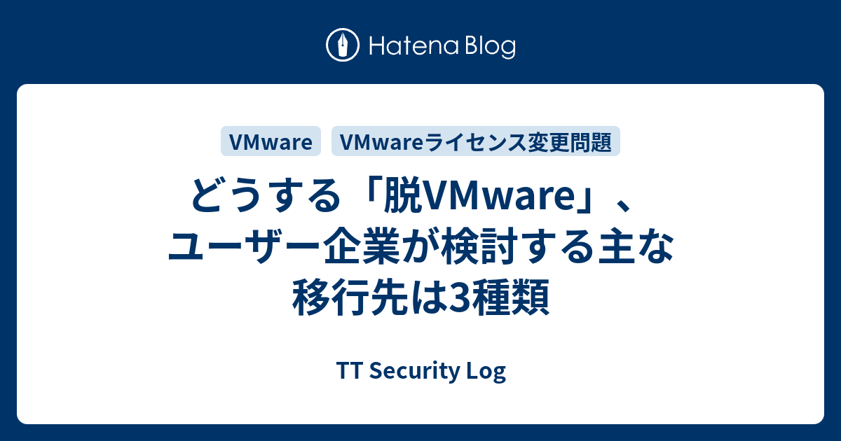 どうする「脱VMware」、ユーザー企業が検討する主な移行先は3種類 - TT Security Log