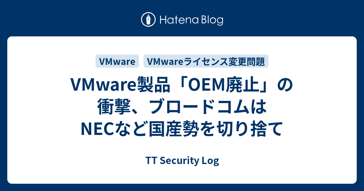 VMware製品「OEM廃止」の衝撃、ブロードコムはNECなど国産勢を切り捨て - TT Security Log