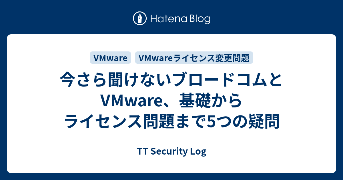 今さら聞けないブロードコムとVMware、基礎からライセンス問題まで5つの疑問 - TT Security Log