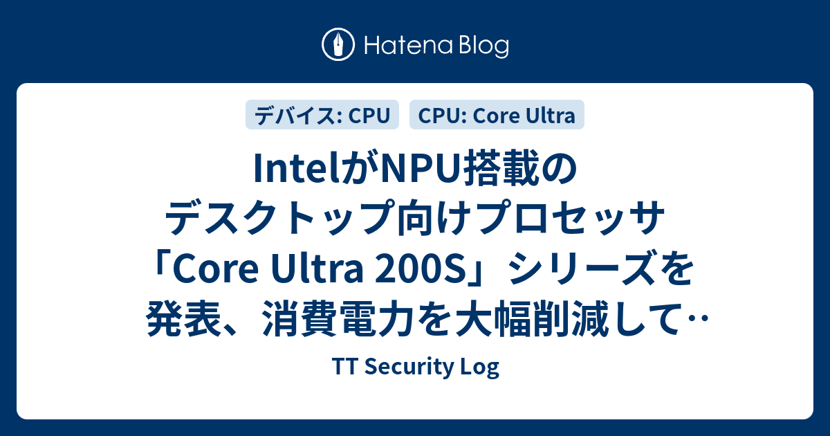 IntelがNPU搭載のデスクトップ向けプロセッサ「Core Ultra 200S」シリーズを発表、消費電力を大幅削減してAIアプリの性能も向上 - TT Security Log