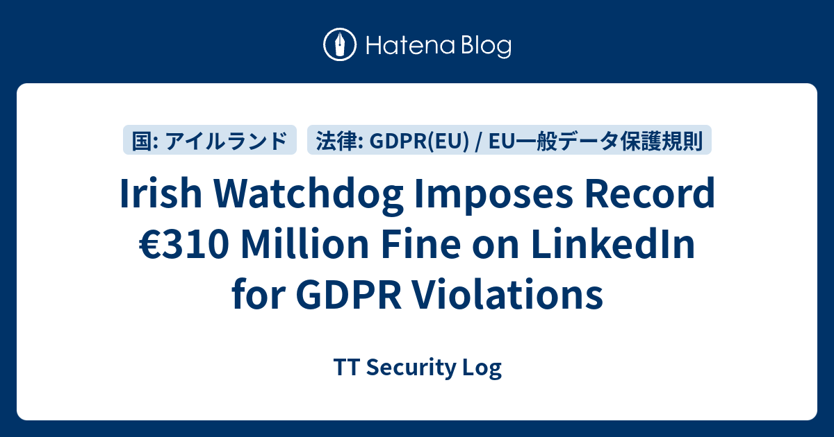 Irish Watchdog Imposes Record €310 Million Fine on LinkedIn for GDPR Violations - TT Security Log