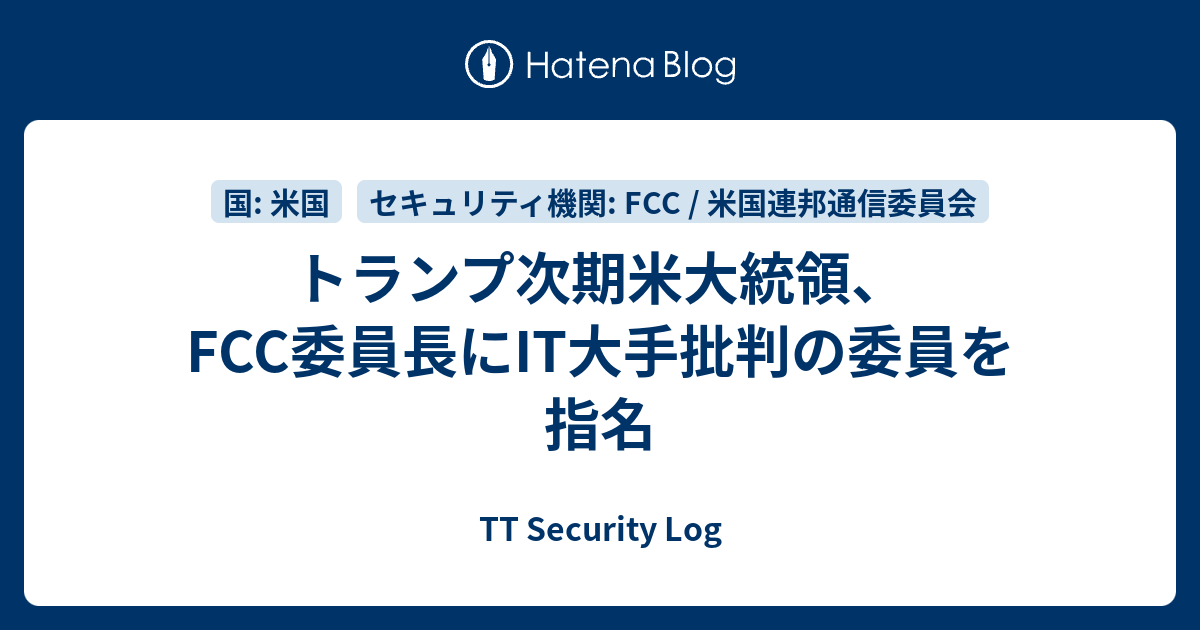 トランプ次期米大統領、FCC委員長にIT大手批判の委員を指名 - TT Security Log