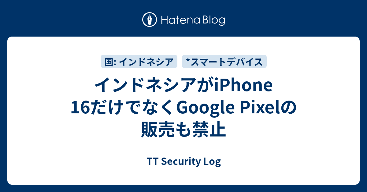 インドネシアがiPhone 16だけでなくGoogle Pixelの販売も禁止 - TT Security Log
