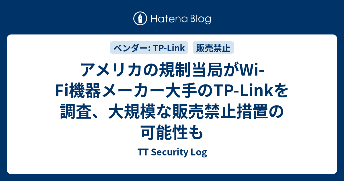 アメリカの規制当局がWi-Fi機器メーカー大手のTP-Linkを調査、大規模な販売禁止措置の可能性も - TT Security Log
