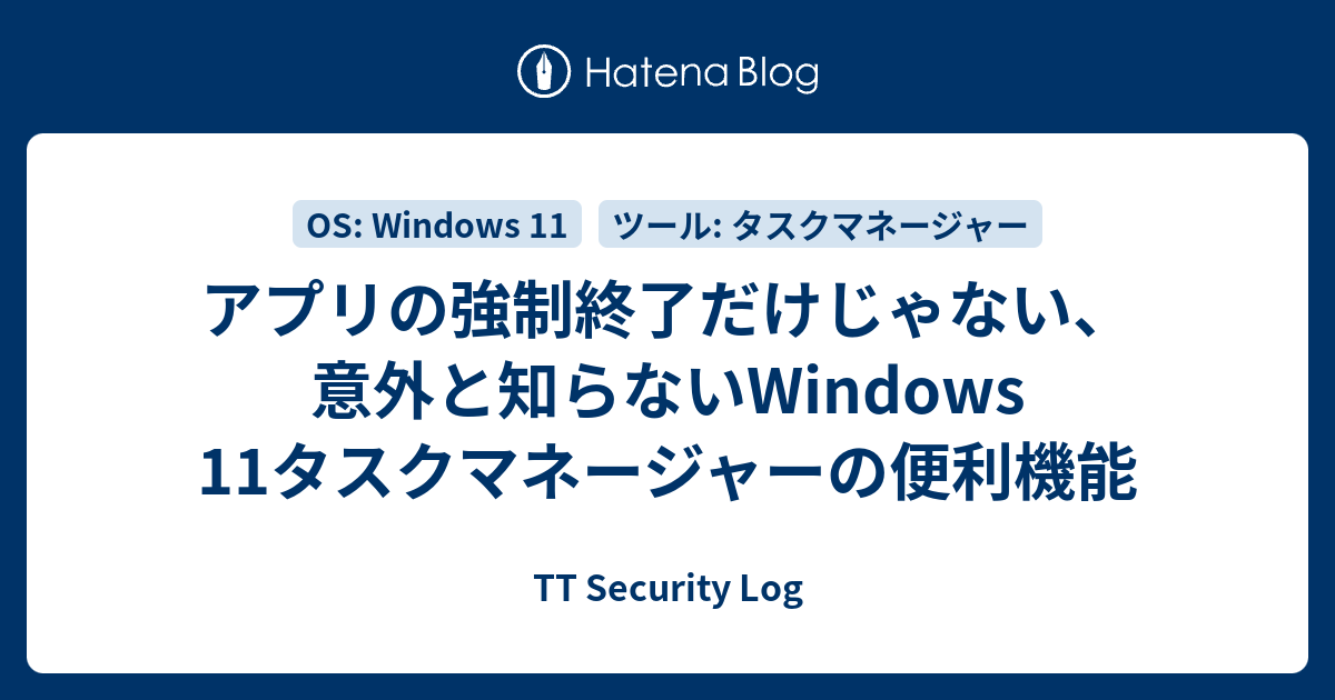 アプリの強制終了だけじゃない、意外と知らないWindows 11タスクマネージャーの便利機能 - TT Security Log