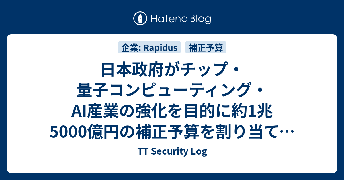 日本政府がチップ・量子コンピューティング・AI産業の強化を目的に約1兆5000億円の補正予算を割り当て、一部はチップ新興企業Rapidusへ - TT Security Log