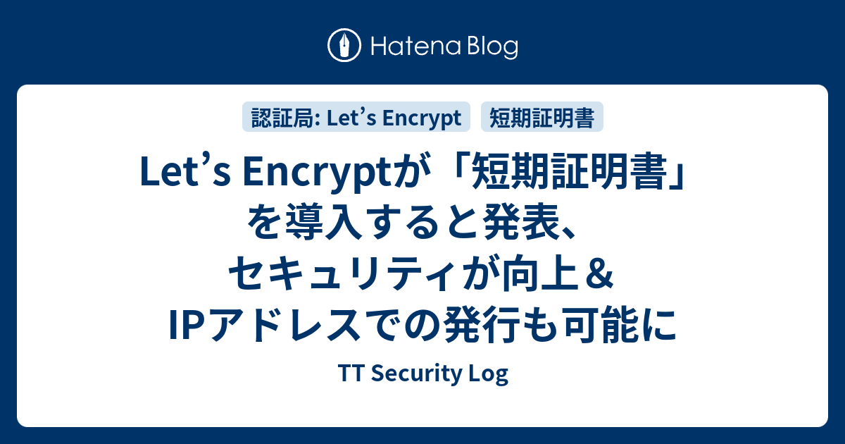 Let’s Encryptが「短期証明書」を導入すると発表、セキュリティが向上＆IPアドレスでの発行も可能に - TT Security Log