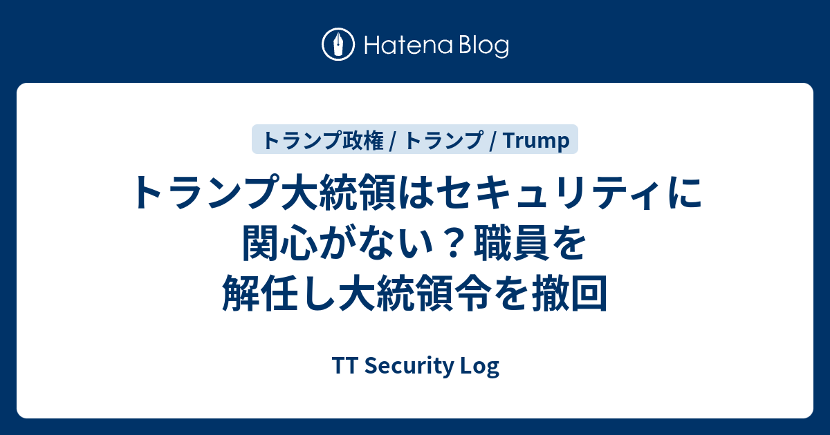 トランプ大統領はセキュリティに関心がない？職員を解任し大統領令を撤回 - TT Security Log