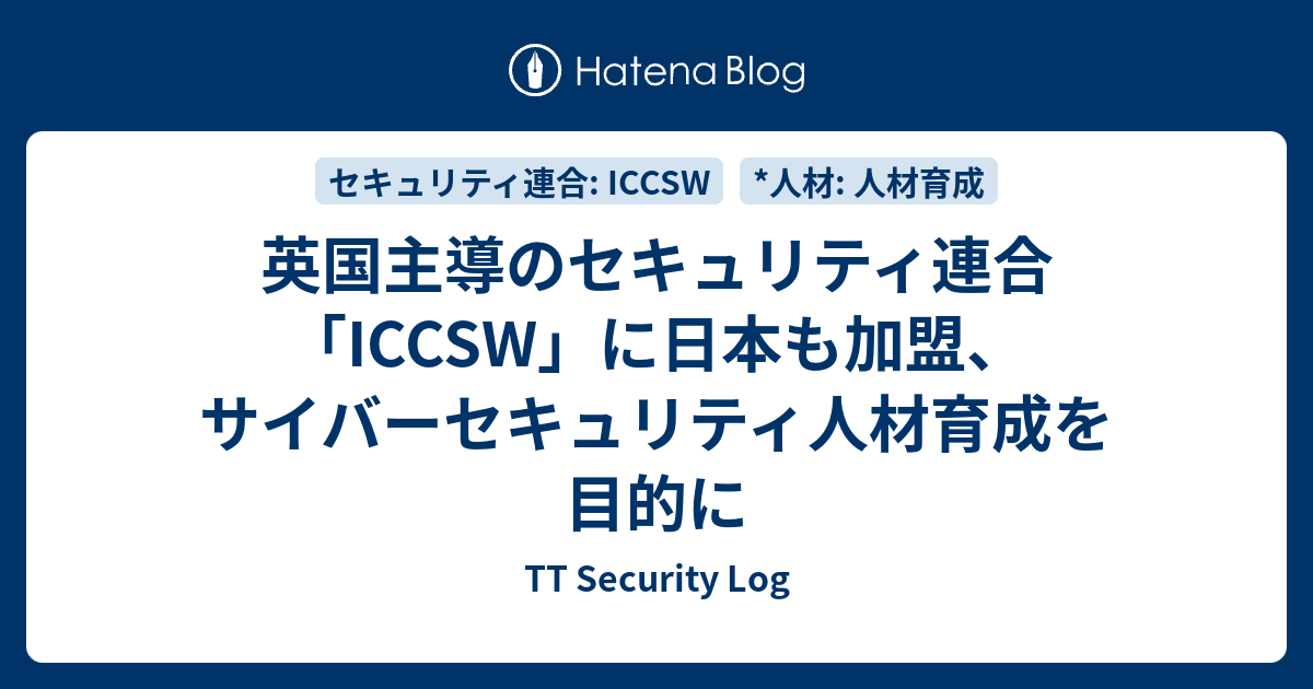 英国主導のセキュリティ連合「ICCSW」に日本も加盟、サイバーセキュリティ人材育成を目的に - TT Security Log