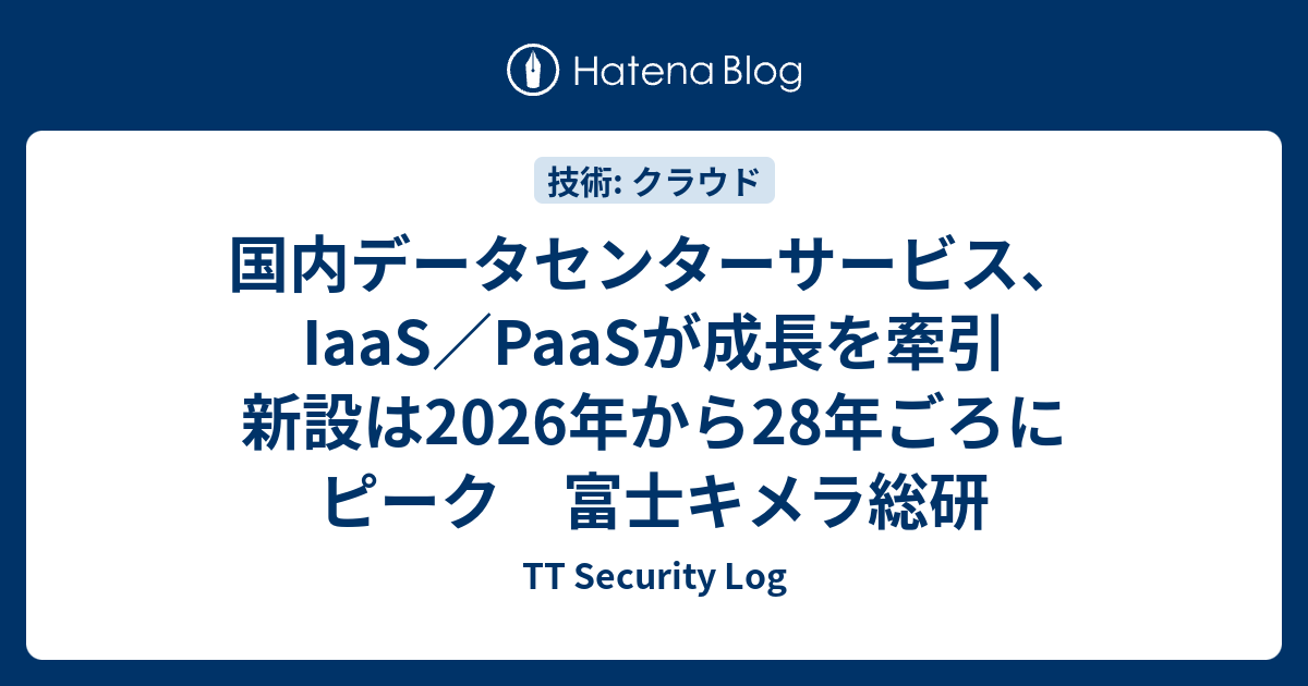 国内データセンターサービス、IaaS／PaaSが成長を牽引 新設は2026年から28年ごろにピーク 富士キメラ総研 - TT Security Log