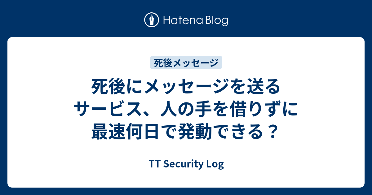 死後にメッセージを送るサービス、人の手を借りずに最速何日で発動できる？ - TT Security Log