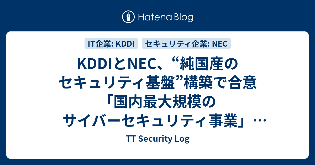 KDDIとNEC、“純国産のセキュリティ基盤”構築で合意 「国内最大規模のサイバーセキュリティ事業」展開へ - TT Security Log