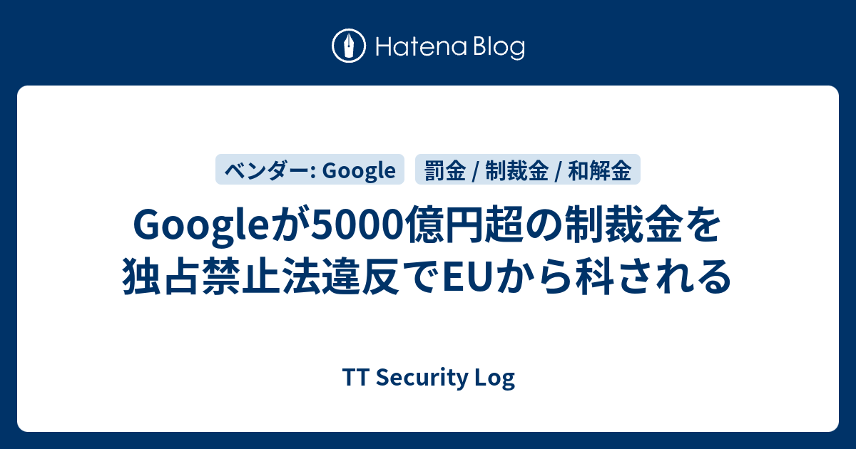 Googleが5000億円超の制裁金を独占禁止法違反でEUから科される - TT Security Log