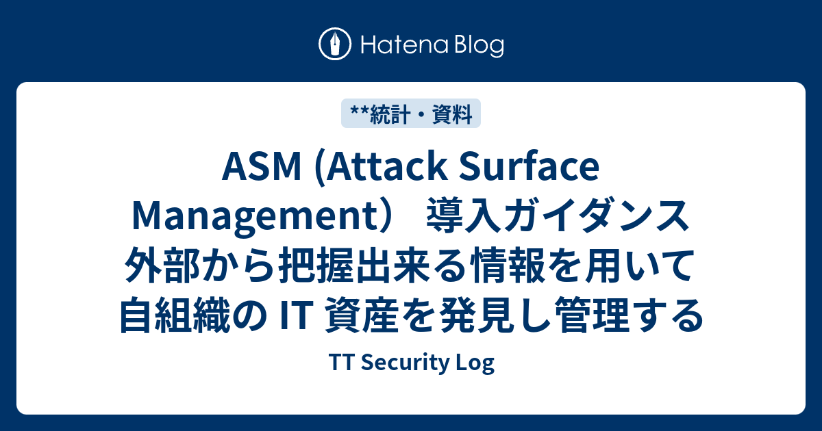 ASM (Attack Surface Management） 導⼊ガイダンス 外部から把握出来る情報を⽤いて ⾃組織の IT 資産を発⾒し管理する - TT Security Log