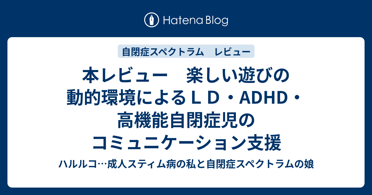 本レビュー 楽しい遊びの動的環境によるLD・ADHD・高機能自閉症児のコミュニケーション支援 - ハルルコ…成人スティム病の私と自閉症スペクトラムの娘