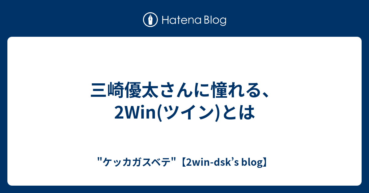 三崎優太さんに憧れる、2Win(ツイン)とは - "ケッカガスベテ"【2win-dsk’s blog】