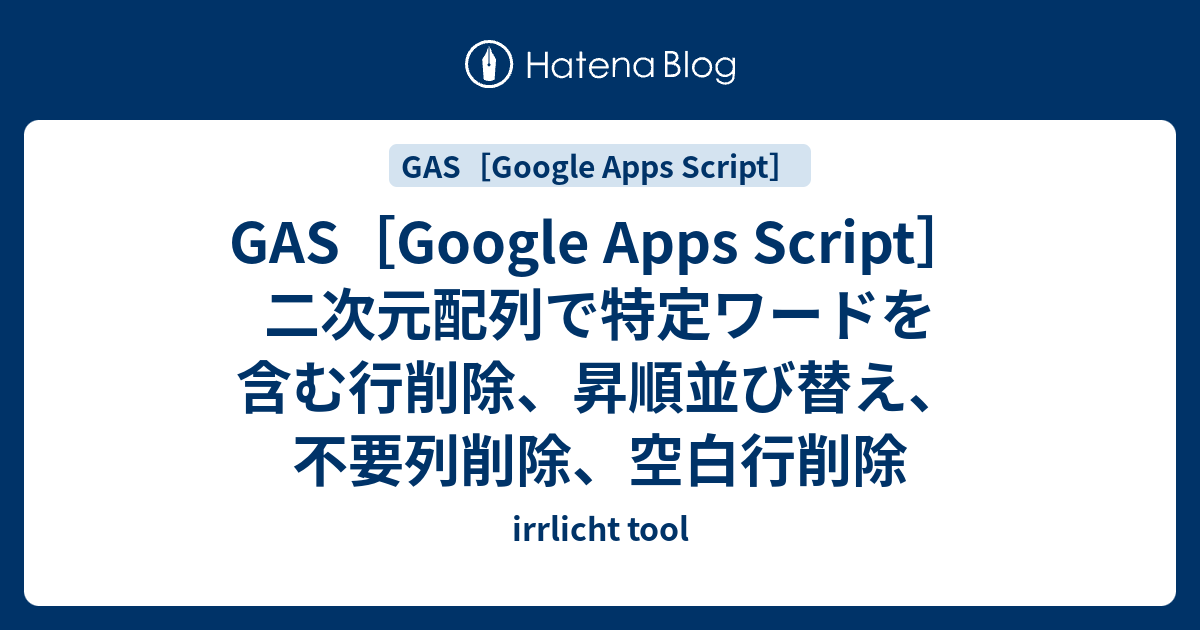 GAS[Google Apps Script]二次元配列で特定ワードを含む行削除、昇順並び替え、不要列削除、空白行削除 - irrlicht tool