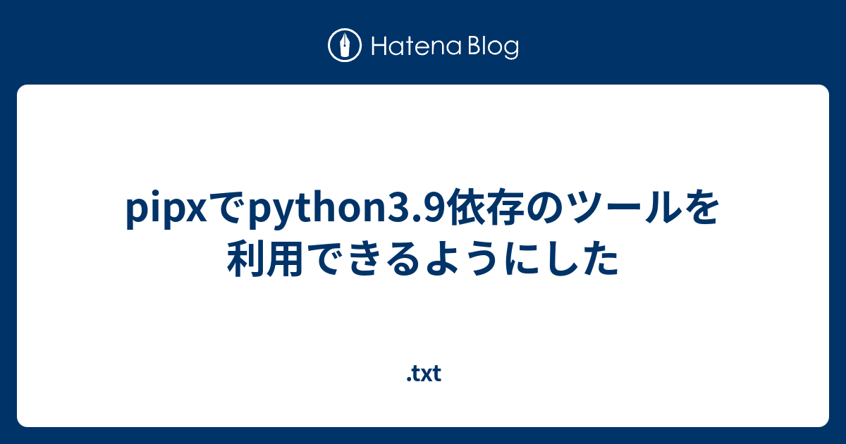 pipxでpython3.9依存のツールを利用できるようにした - .txt