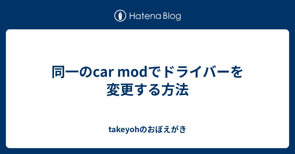 同一のcar modでドライバーを変更する方法 - takeyohのおぼえがき