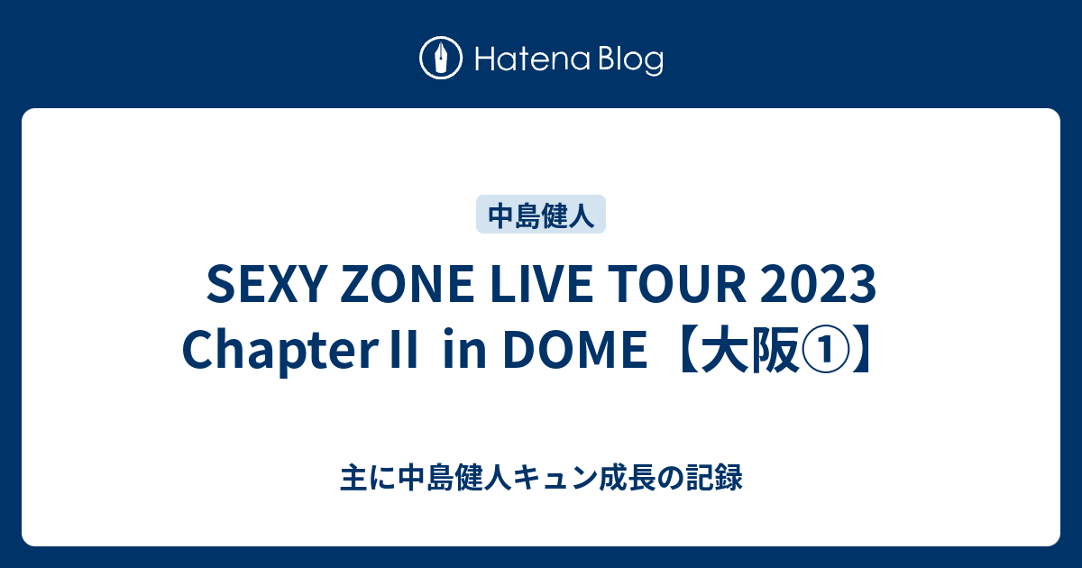 SEXY ZONE LIVE TOUR 2023 ChapterⅡ in DOME【大阪①】 - 主に中島健人キュン成長の記録