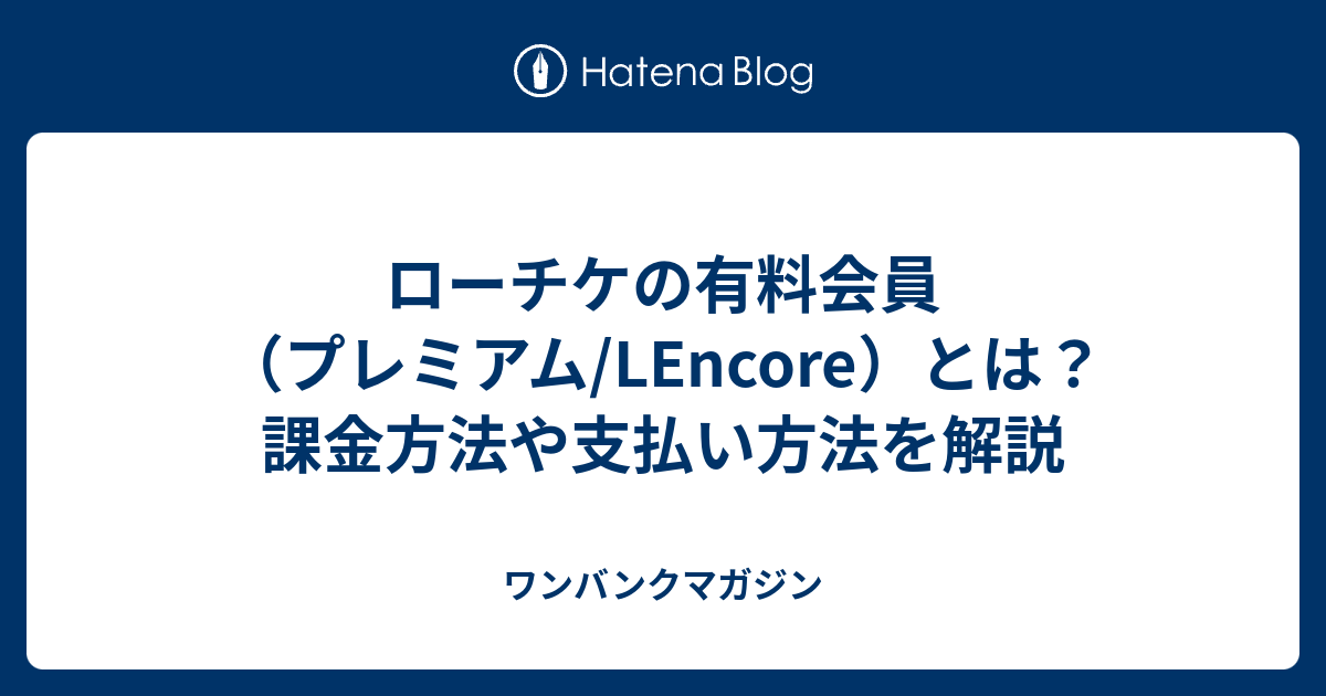 ローチケの有料会員（プレミアム/LEncore）とは？課金方法や支払い方法を解説 - ワンバンクマガジン