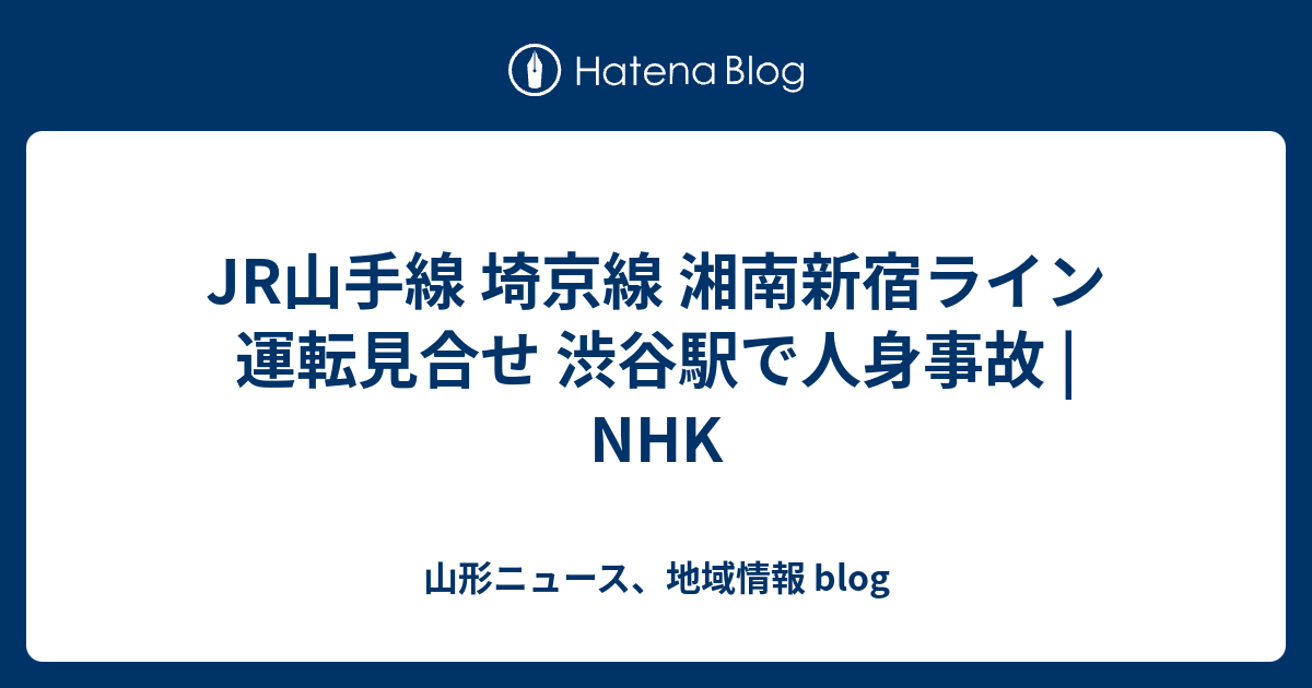 JR山手線 埼京線 湘南新宿ライン 運転見合せ 渋谷駅で人身事故 | NHK - 山形ニュース、地域情報 blog