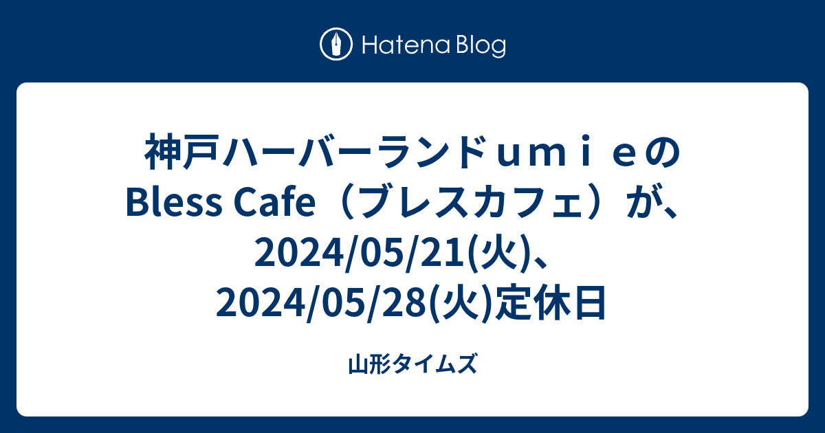 神戸ハーバーランドumieのBless Cafe（ブレスカフェ）が、2024/05/21(火)、2024/05/28(火)定休日 - 山形ニュース、地域情報 blog