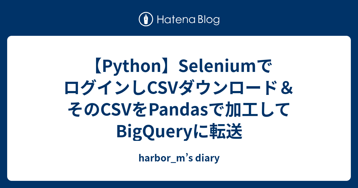【Python】SeleniumでログインしCSVダウンロード＆そのCSVをPandasで加工してBigQueryに転送 - harbor_m’s diary