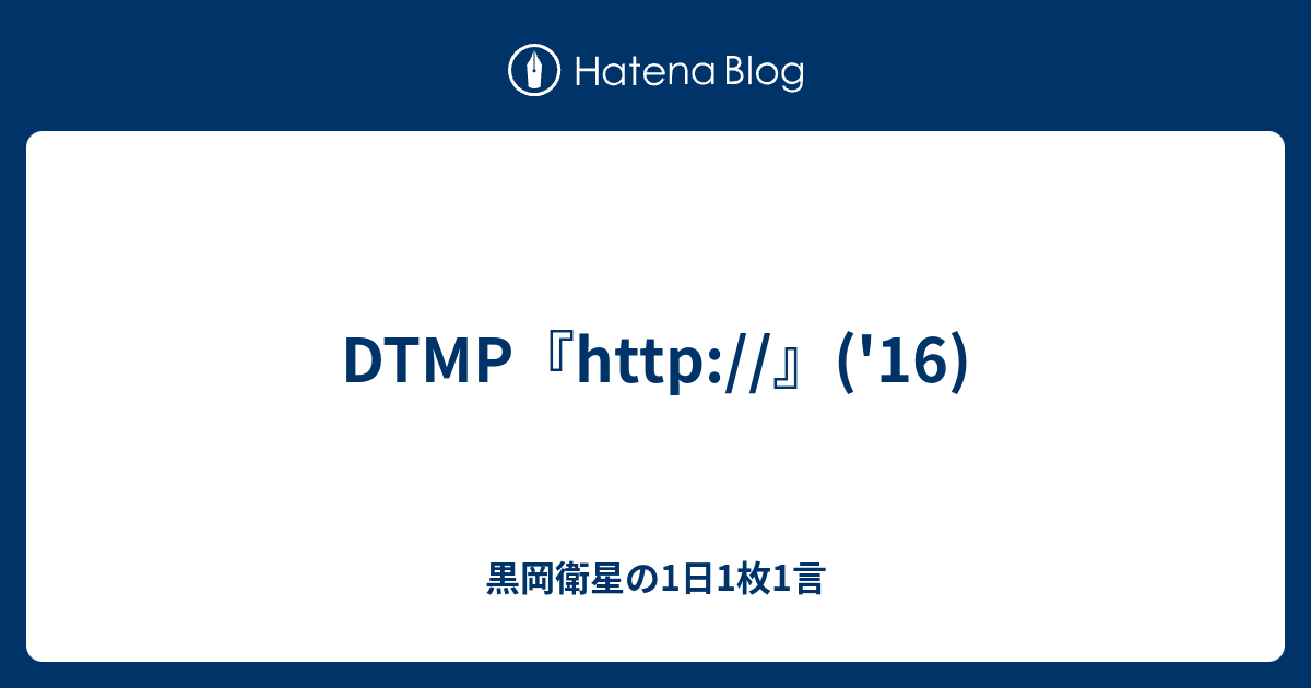 DTMP『http://』('16) - 黒岡衛星の1日1枚1言