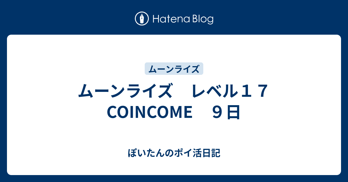 ムーンライズ レベル17 COINCOME 9日 - ぽいたんのポイ活日記