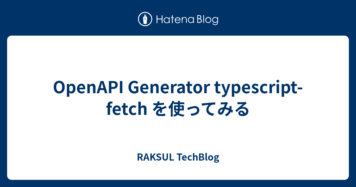 OpenAPI Generator Typescript fetch RAKSUL TechBlog