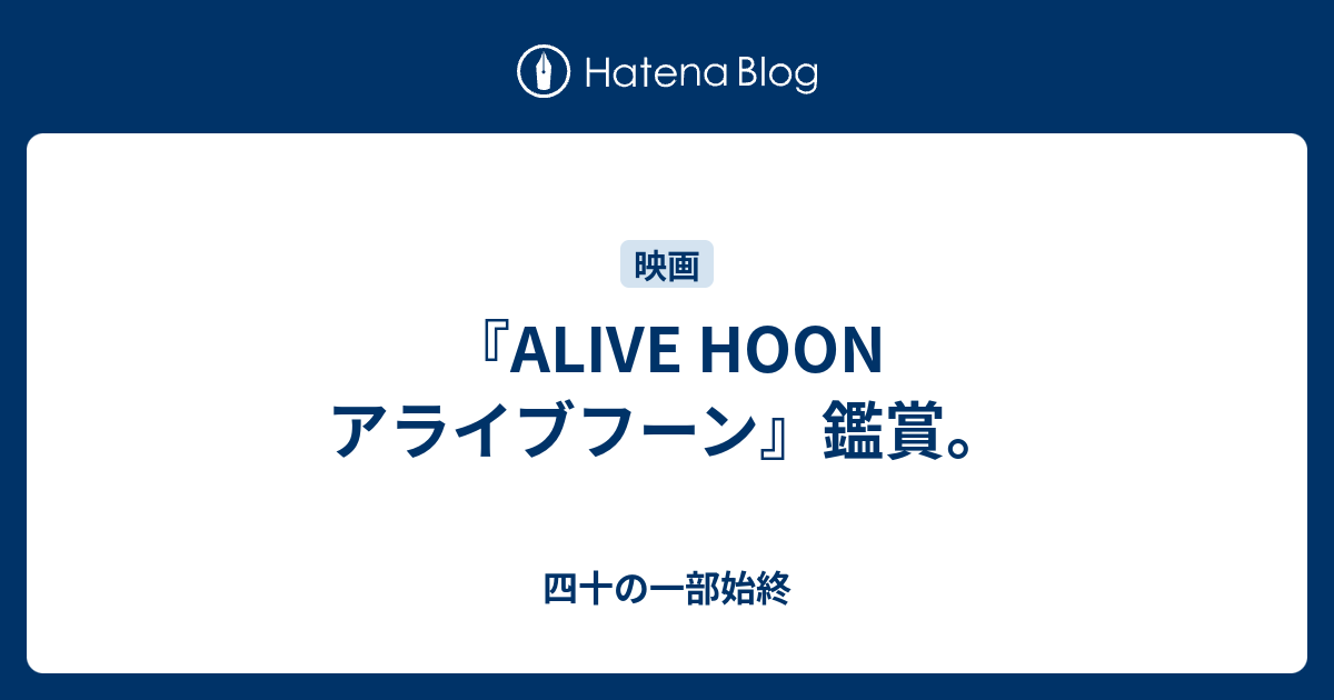 『ALIVE HOON アライブフーン』鑑賞。 - 四十の一部始終