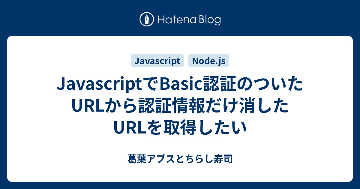JavascriptでBasic認証のついたURLから認証情報だけ消したURLを取得したい - 葛葉アプスとちらし寿司