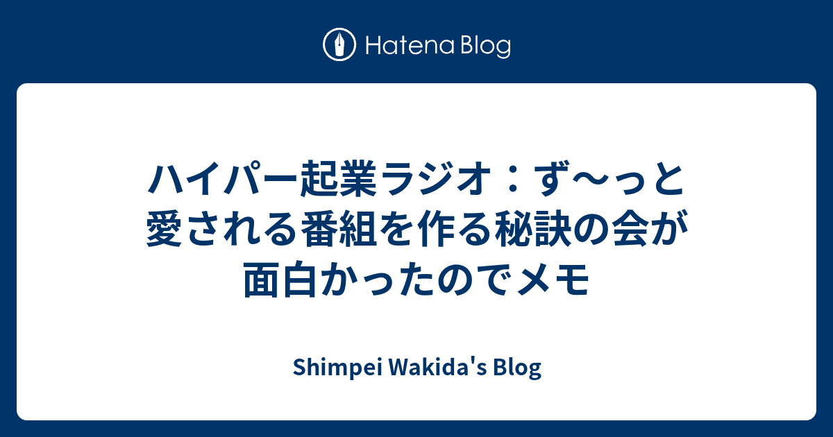 ハイパー起業ラジオ：ず〜っと愛される番組を作る秘訣の会が面白かったのでメモ - Shimpei Wakida's Blog