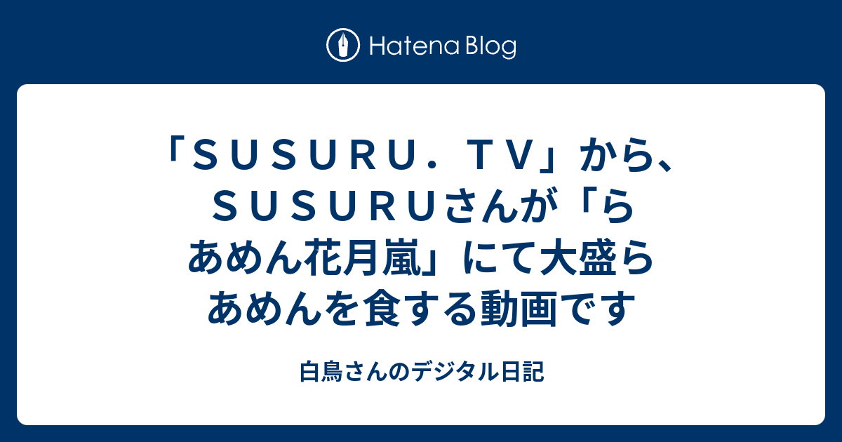 「SUSURU．TV」から、SUSURUさんが「らあめん花月嵐」にて大盛らあめんを食する動画です - 白鳥さんのデジタル日記