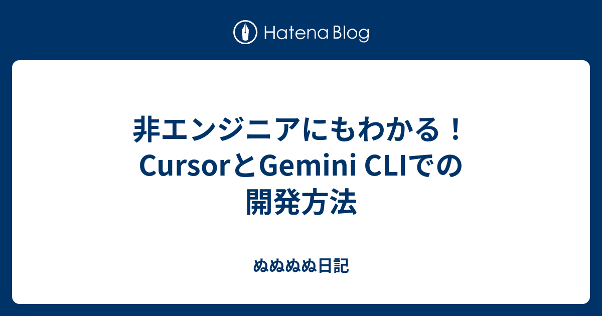 非エンジニアにもわかる！CursorとGemini CLIでの開発方法 - ぬぬぬぬ日記
