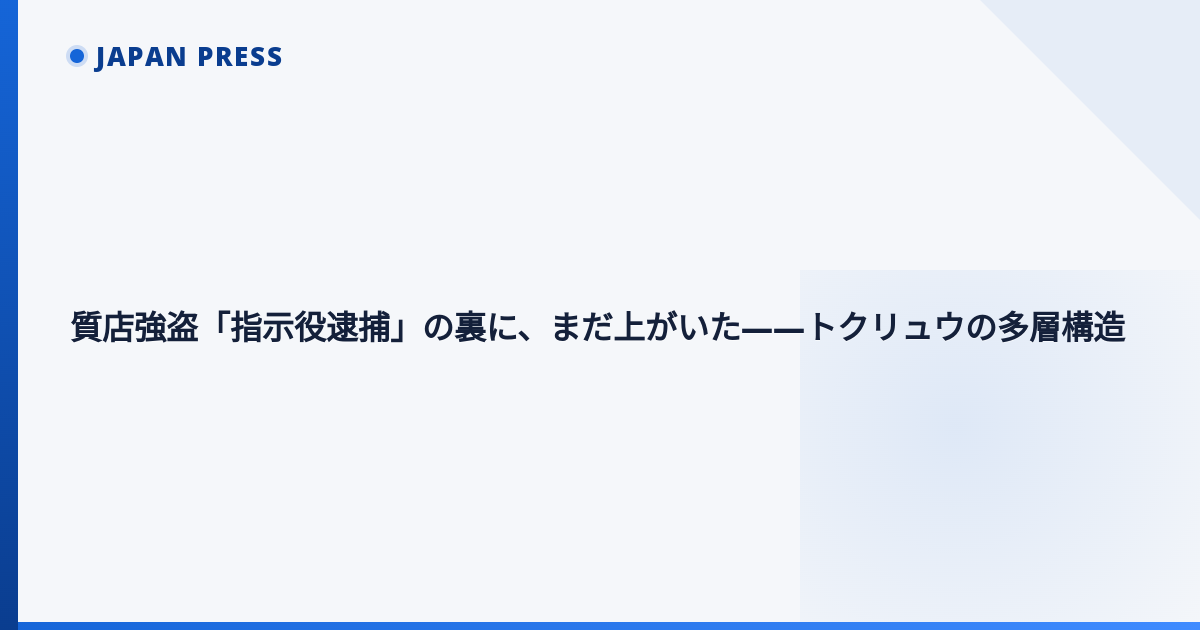 質店強盗「指示役逮捕」の裏に、まだ上がいた——トクリュウの多層構造 - JAPAN PRESS